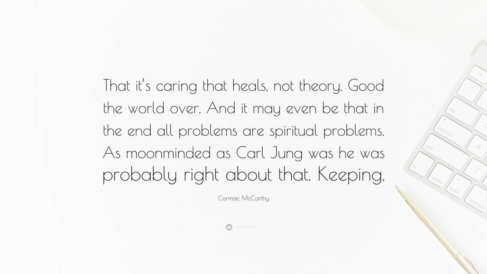 Cormac McCarthy Quote: “That it’s caring that heals, not theory. Good the world over. And it may ...
