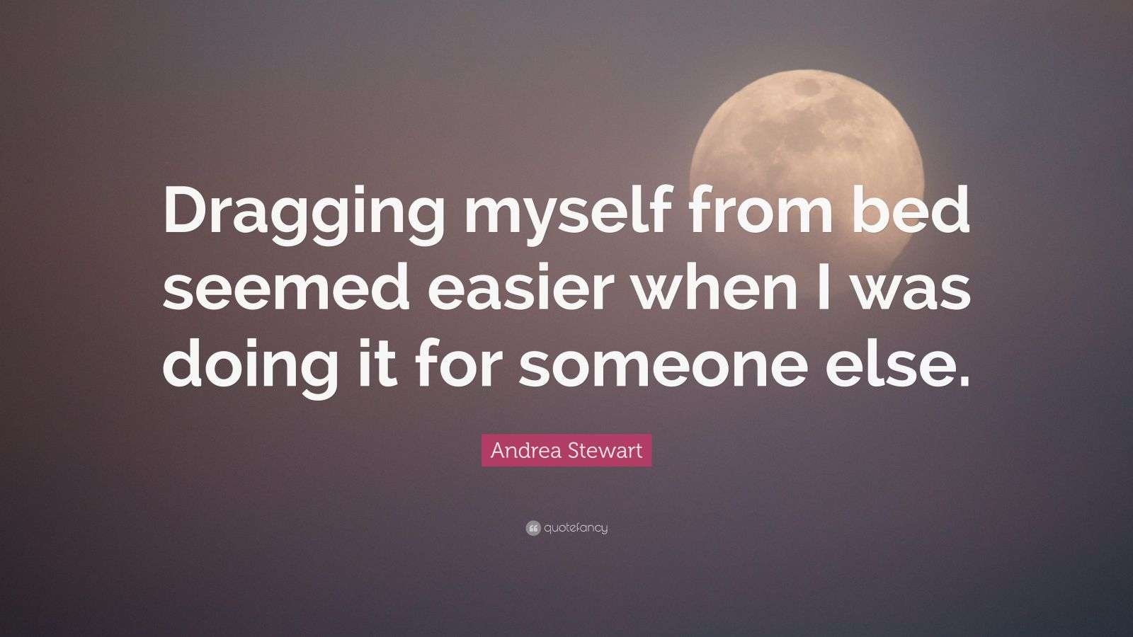 Andrea Stewart Quote: “Dragging myself from bed seemed easier when I ...