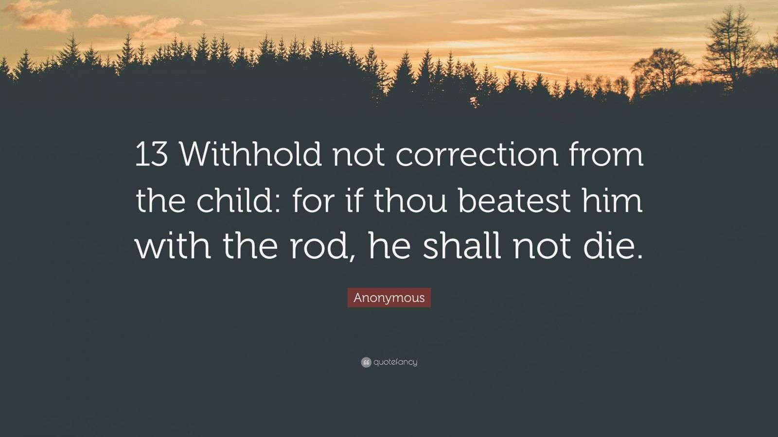 Anonymous Quote: “13 Withhold not correction from the child: for if ...