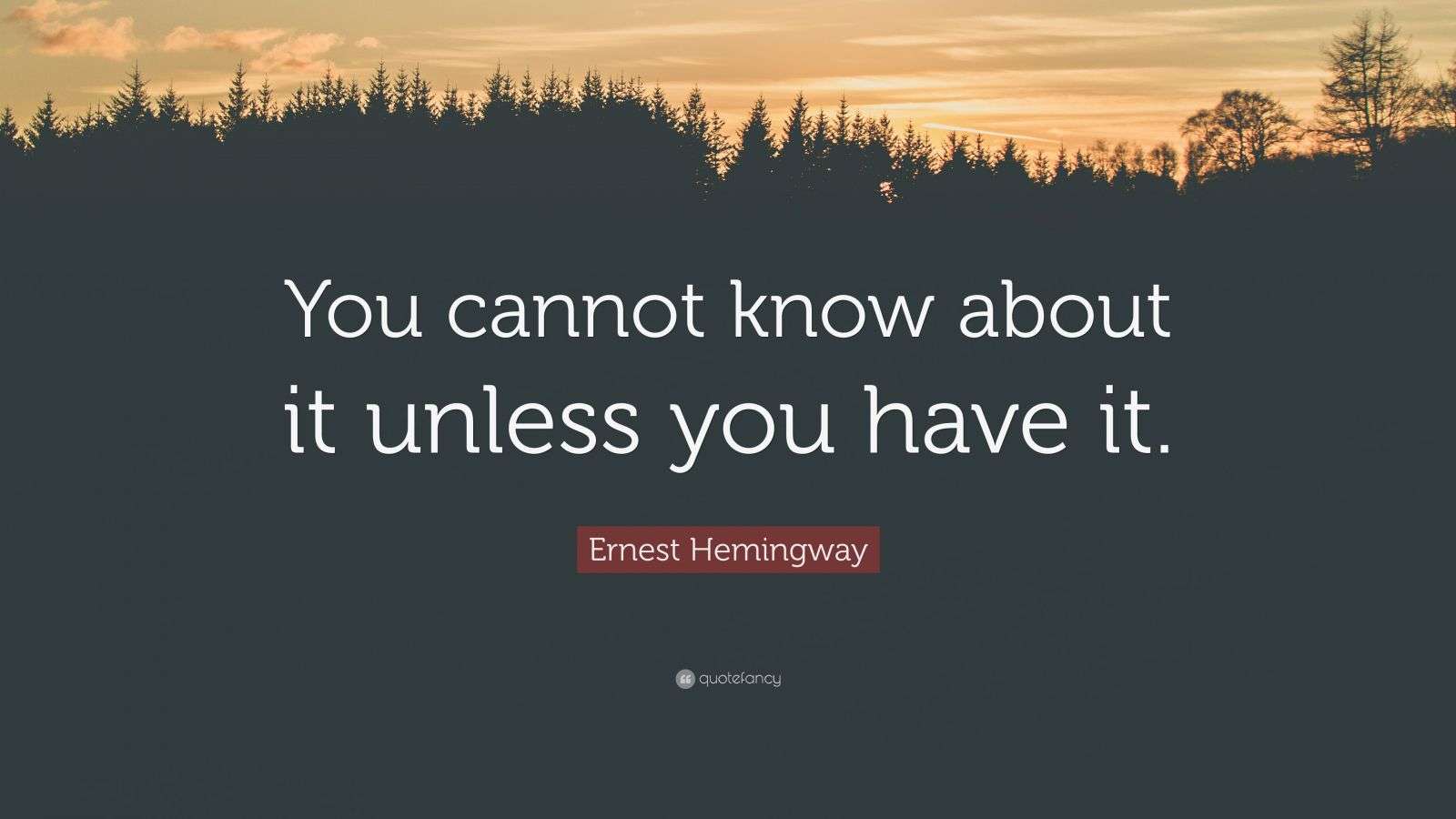 Ernest Hemingway Quote: “You cannot know about it unless you have it.”