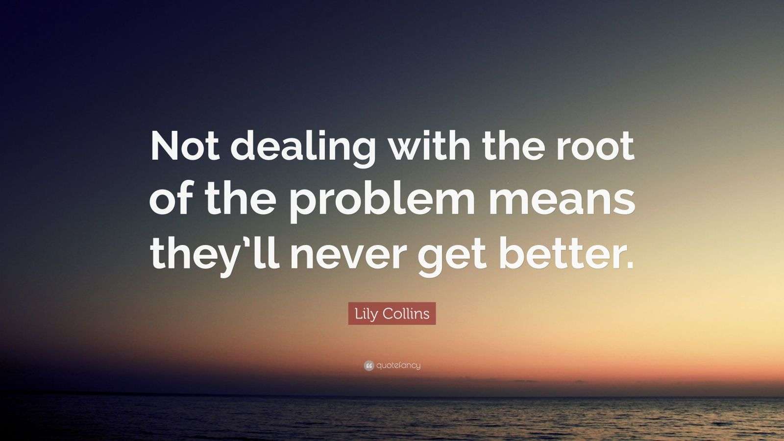 Lily Collins Quote: “Not dealing with the root of the problem means ...