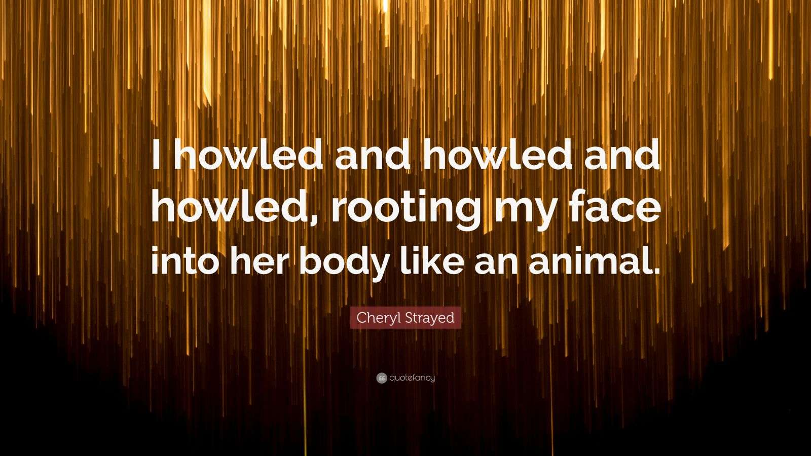Cheryl Strayed Quote: “I howled and howled and howled, rooting my face ...