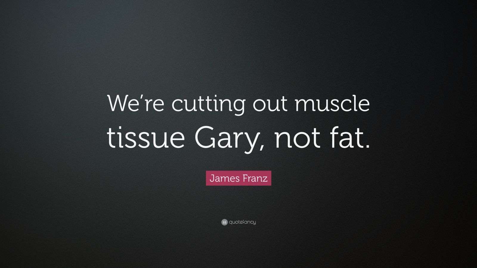 James Franz Quote: “We’re cutting out muscle tissue Gary, not fat.”