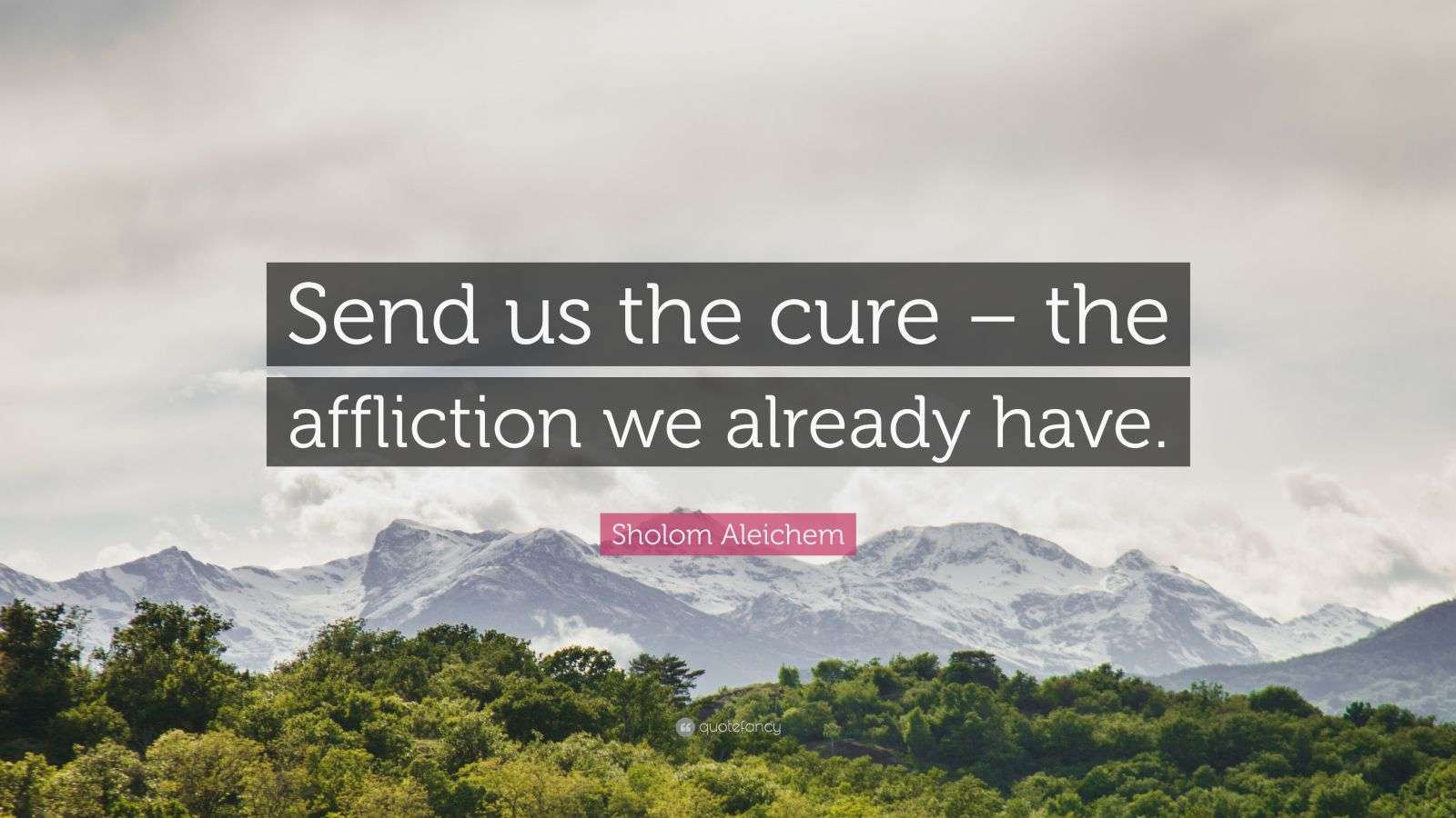 Sholom Aleichem Quote: “Send us the cure – the affliction we already have.”