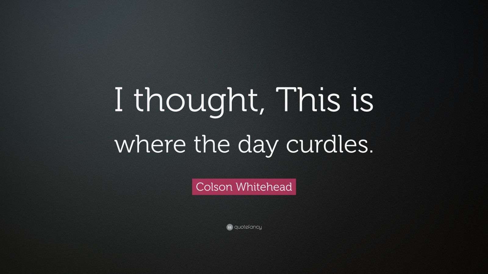 Colson Whitehead Quote: “I thought, This is where the day curdles.”