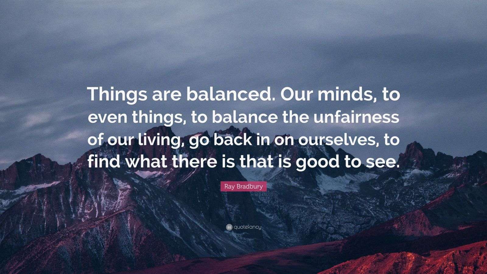 Ray Bradbury Quote: “Things are balanced. Our minds, to even things, to ...