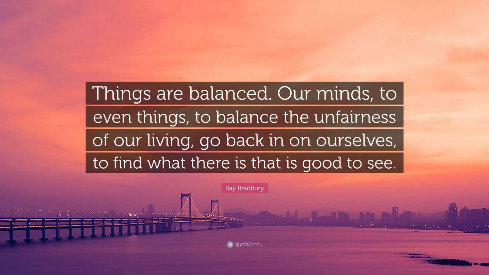 Ray Bradbury Quote: “Things are balanced. Our minds, to even things, to ...