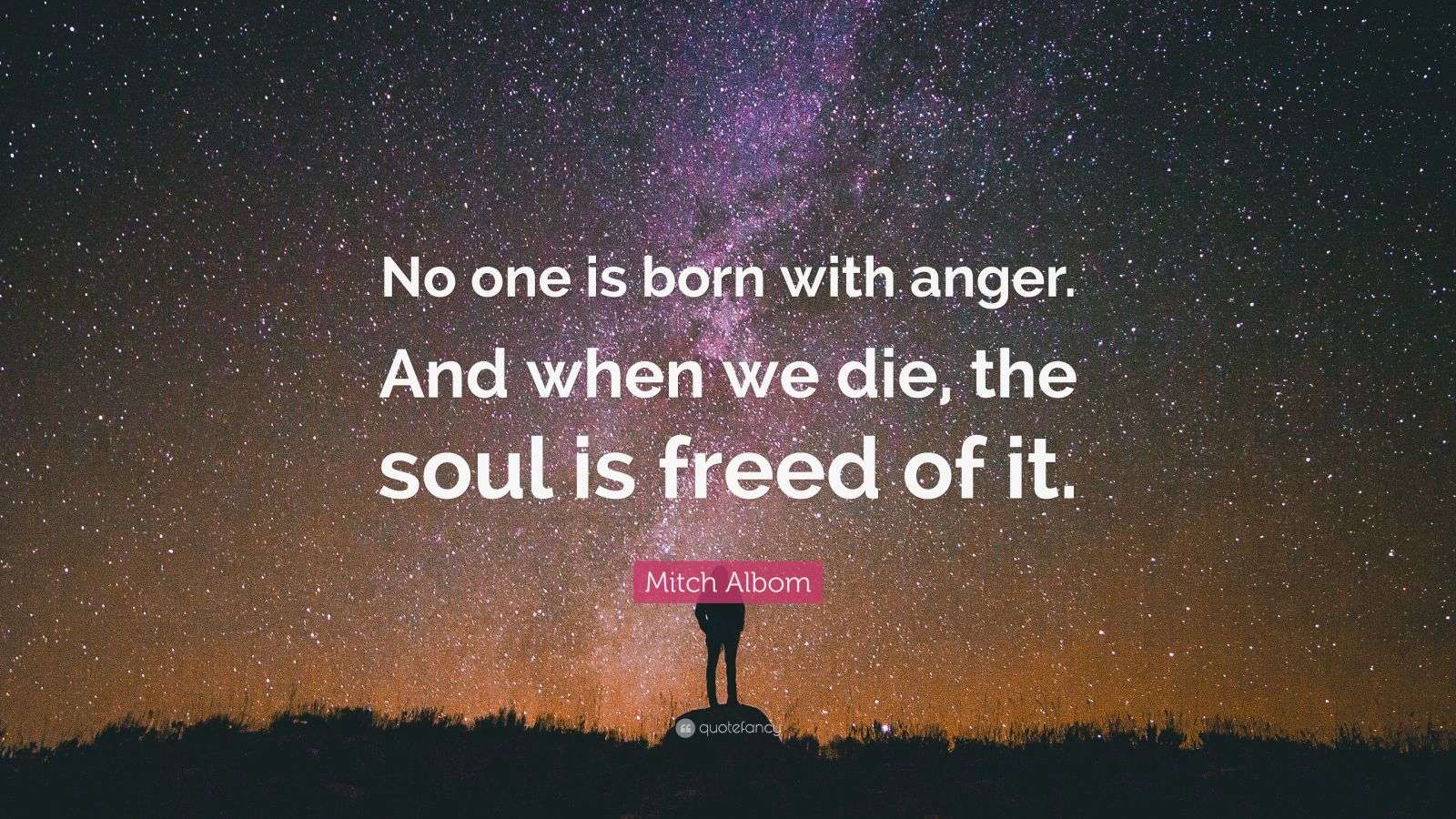 Mitch Albom Quote: “No one is born with anger. And when we die, the ...