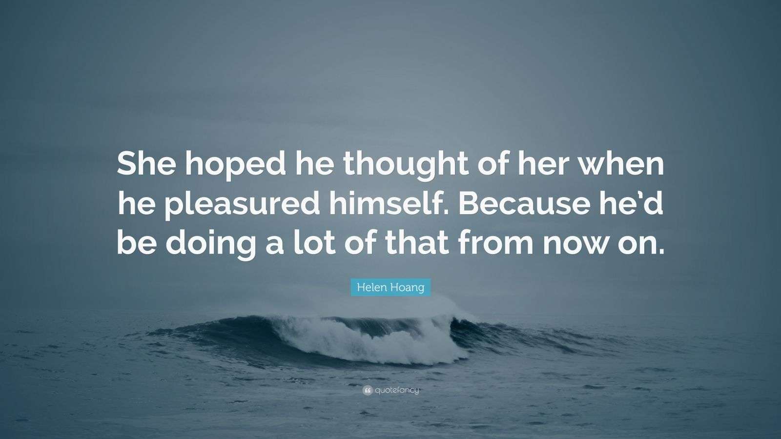 Helen Hoang Quote: “She hoped he thought of her when he pleasured himself. Because he’d be doing ...
