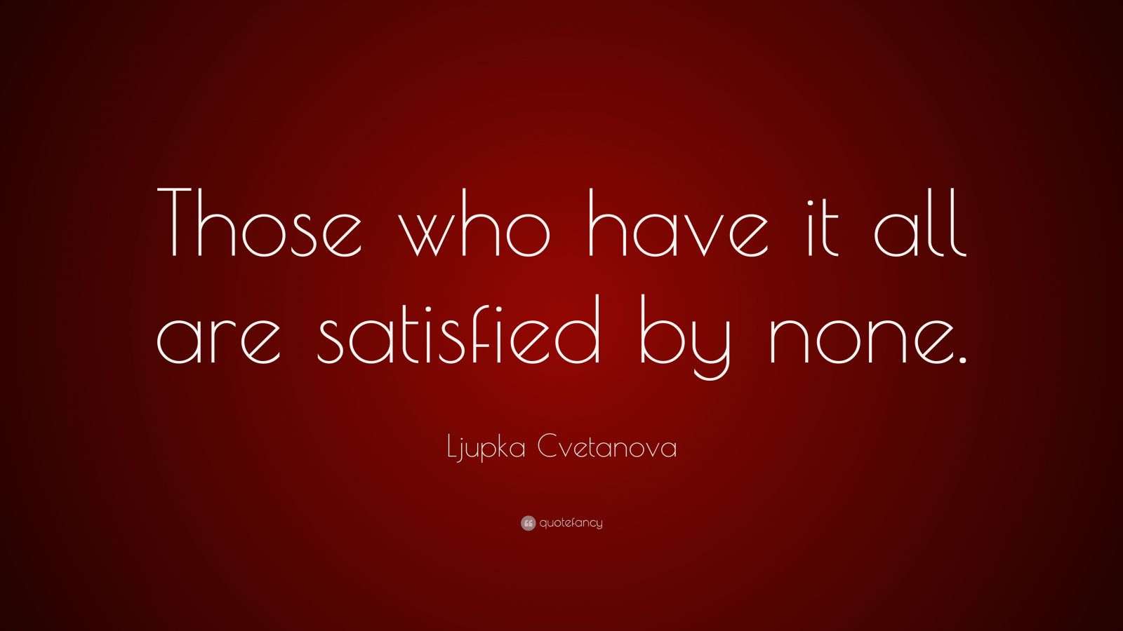 Ljupka Cvetanova Quote: “Those who have it all are satisfied by none.”