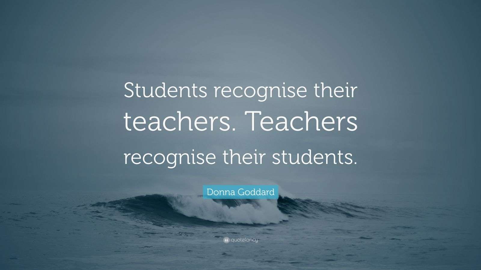 Donna Goddard Quote: “Students recognise their teachers. Teachers recognise their students.”