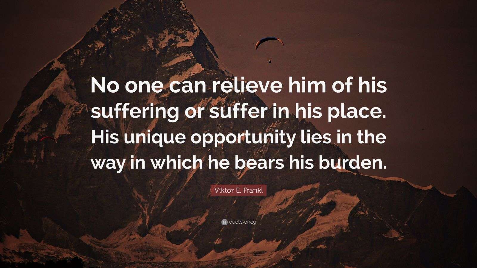 Viktor E. Frankl Quote: “No one can relieve him of his suffering or ...