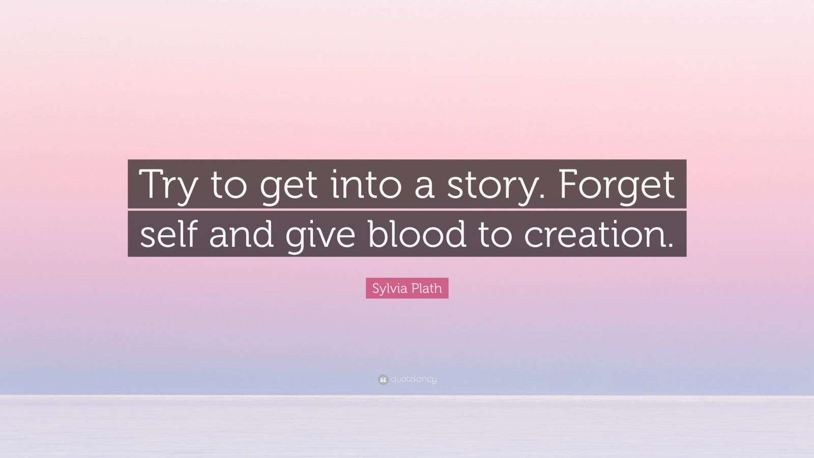 Sylvia Plath Quote: “Try to get into a story. Forget self and give ...