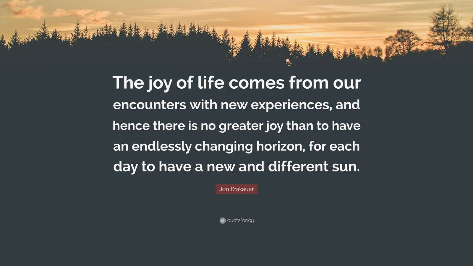 Jon Krakauer Quote: “The joy of life comes from our encounters with new ...