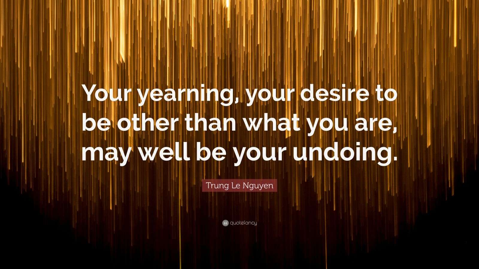 Trung Le Nguyen Quote: “Your yearning, your desire to be other than ...