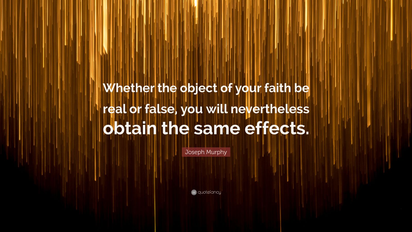 Joseph Murphy Quote: “Whether the object of your faith be real or false ...