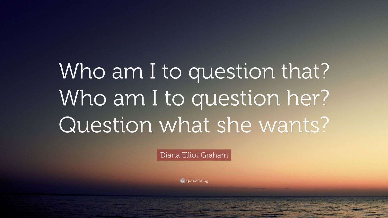 Diana Elliot Graham Quote: “Who am I to question that? Who am I to ...