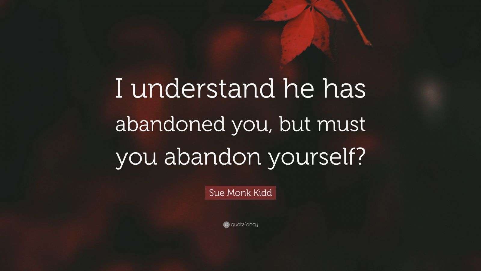Sue Monk Kidd Quote: “I understand he has abandoned you, but must you abandon yourself?”