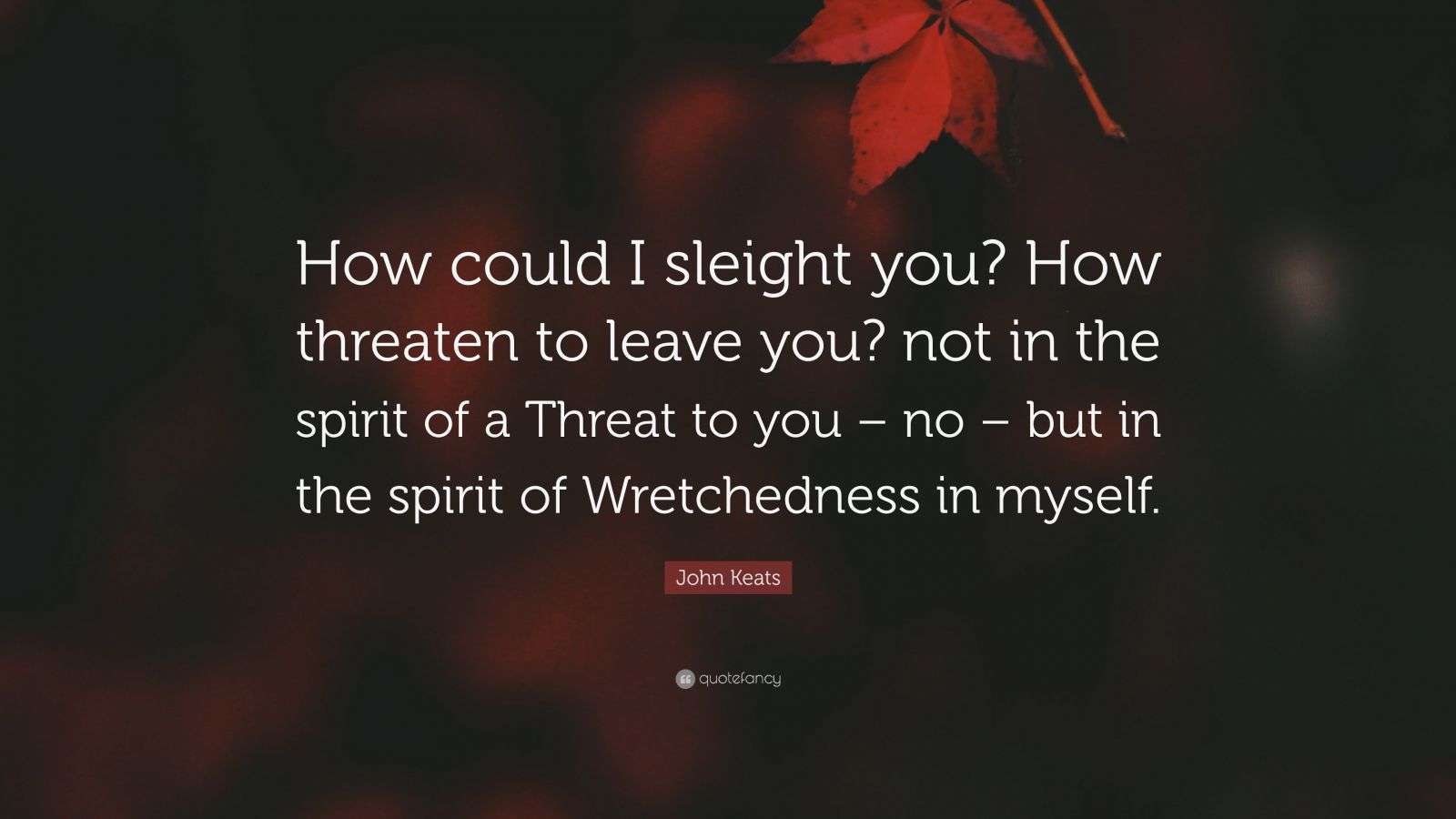 John Keats Quote: “How could I sleight you? How threaten to leave you ...
