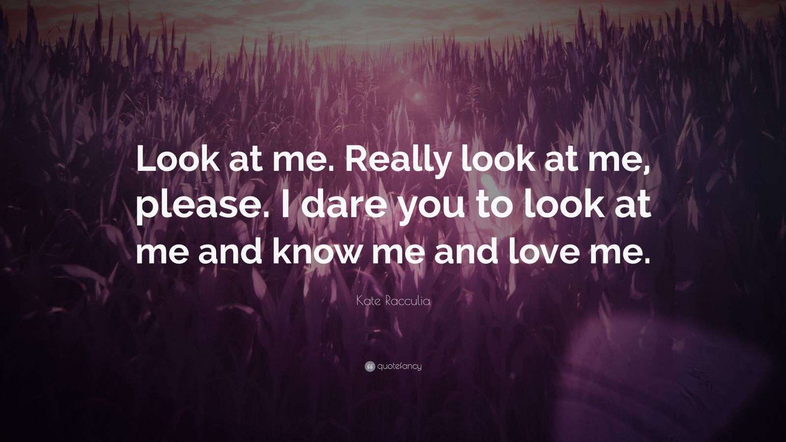 Kate Racculia Quote: “Look at me. Really look at me, please. I dare you to look at me and know ...