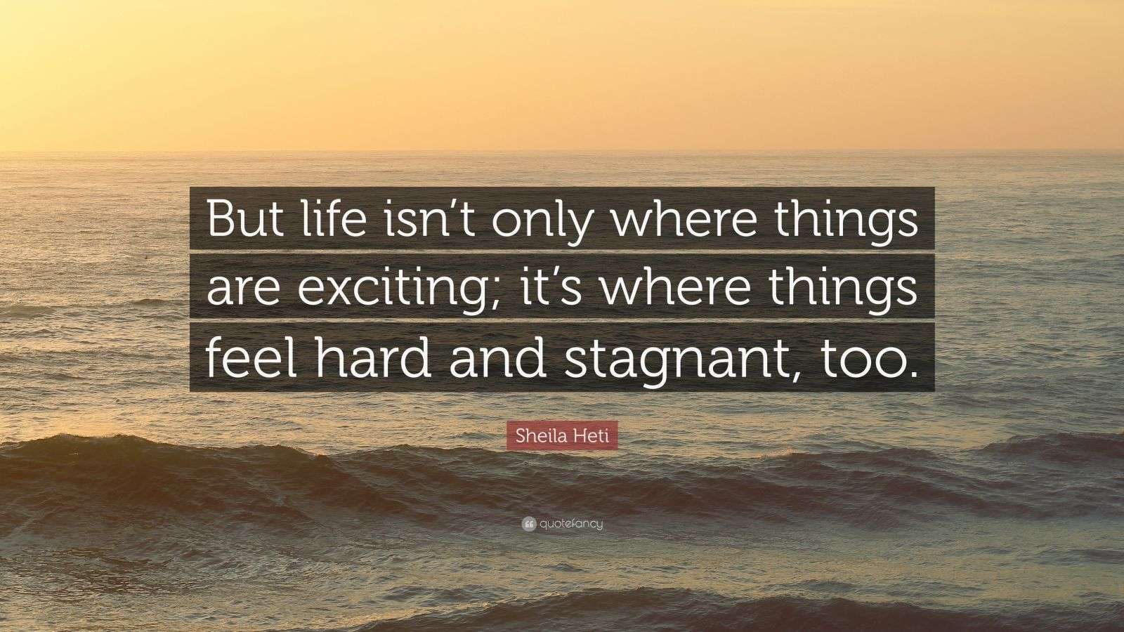 Sheila Heti Quote: “But life isn’t only where things are exciting; it’s ...