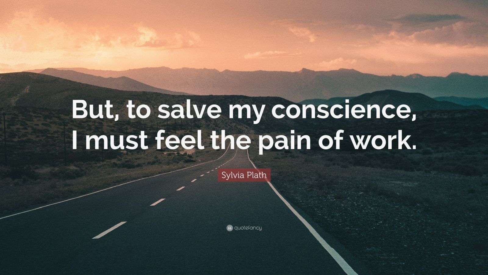 Sylvia Plath Quote: “But, to salve my conscience, I must feel the pain ...