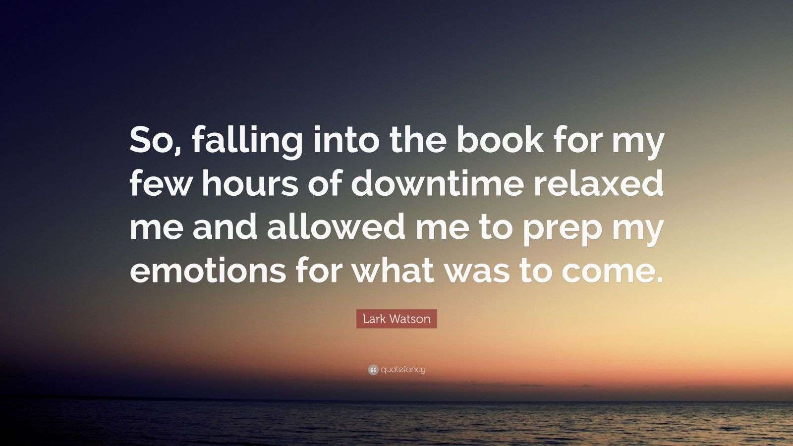 Lark Watson Quote: “So, falling into the book for my few hours of ...