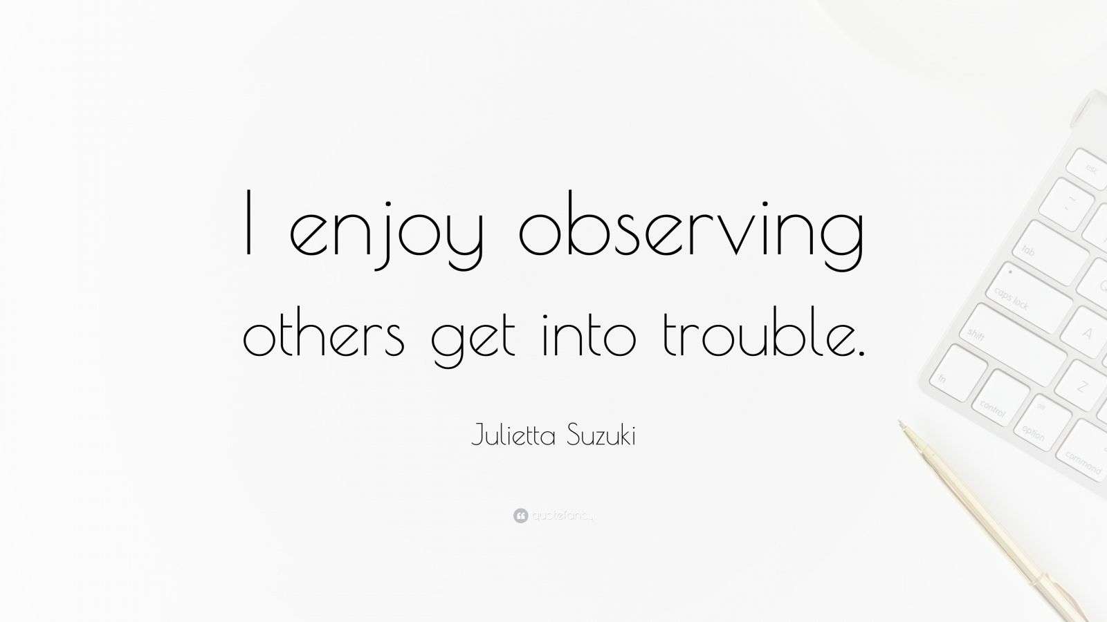 Julietta Suzuki Quote: “I enjoy observing others get into trouble.”