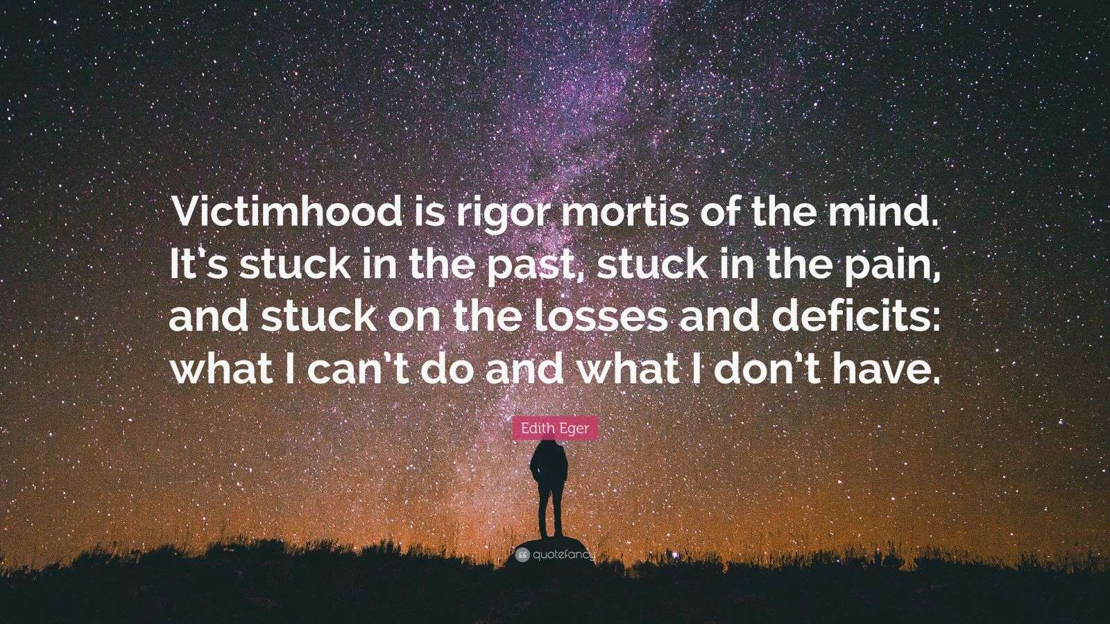Edith Eger Quote: “Victimhood is rigor mortis of the mind. It’s stuck ...