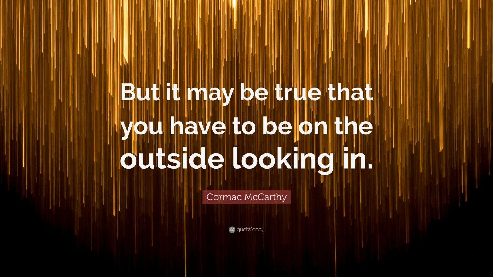 Cormac McCarthy Quote: “But it may be true that you have to be on the outside looking in.”
