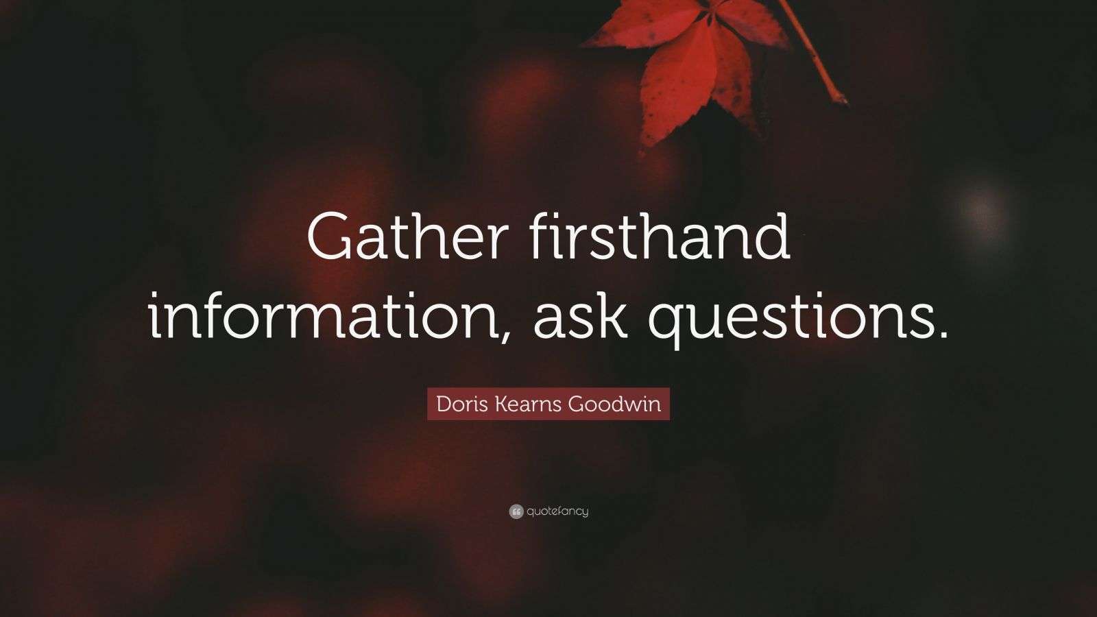 Doris Kearns Goodwin Quote: “Gather firsthand information, ask questions.”