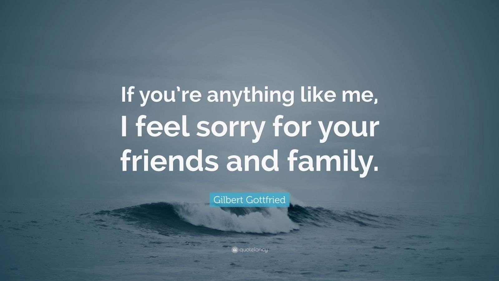 Gilbert Gottfried Quote: “If you’re anything like me, I feel sorry for ...