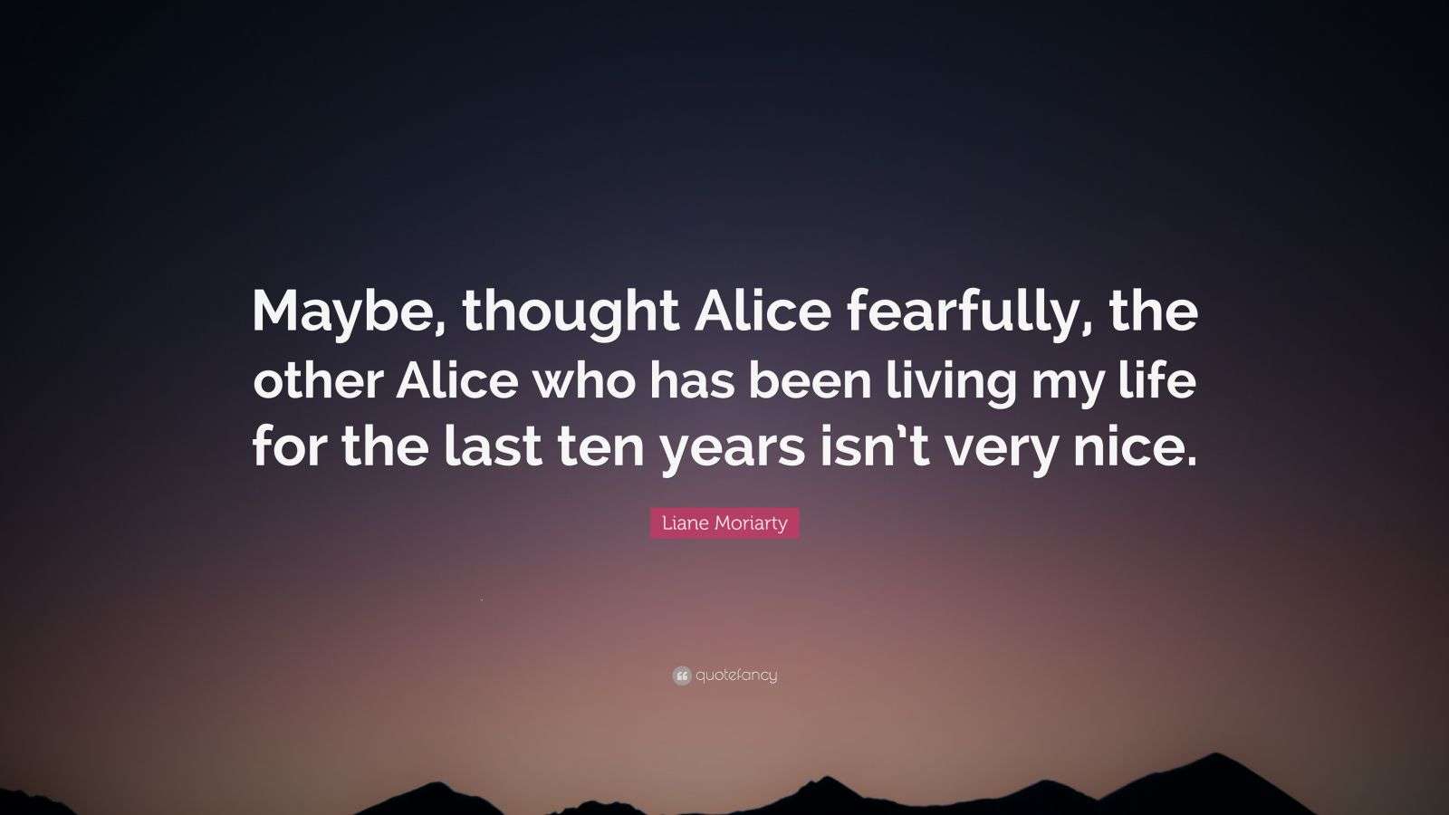Liane Moriarty Quote: “Maybe, thought Alice fearfully, the other Alice ...