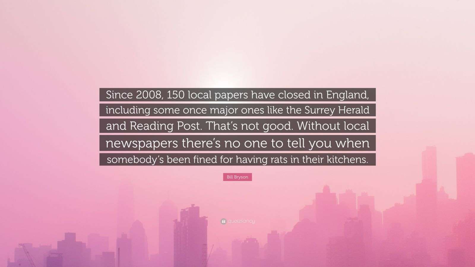 Bill Bryson Quote: “Since 2008, 150 local papers have closed in England ...