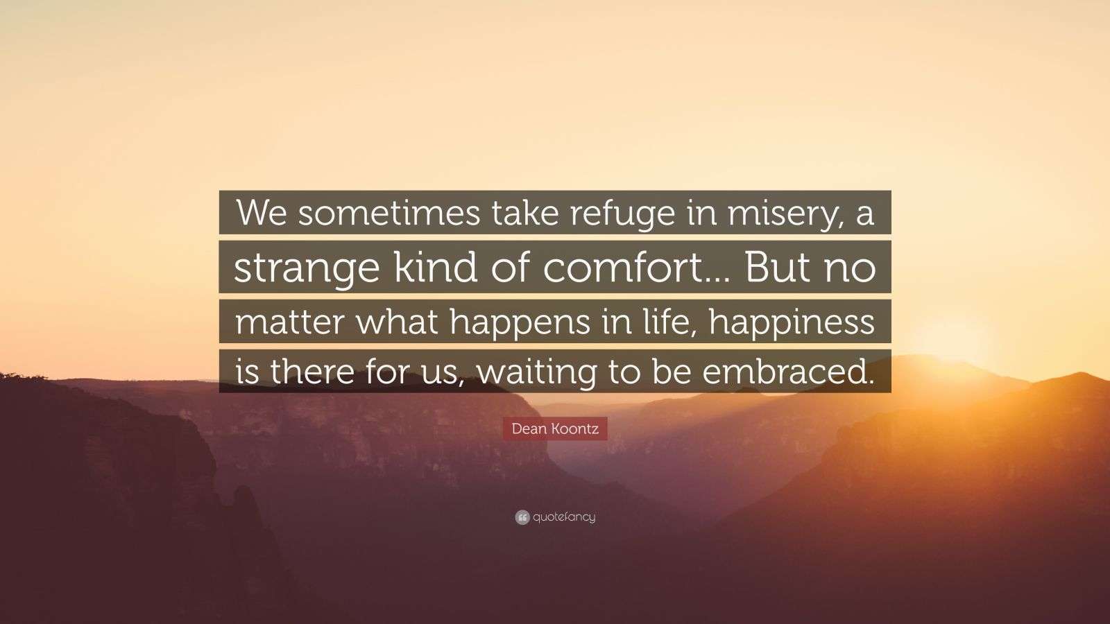 Dean Koontz Quote: “We sometimes take refuge in misery, a strange kind ...