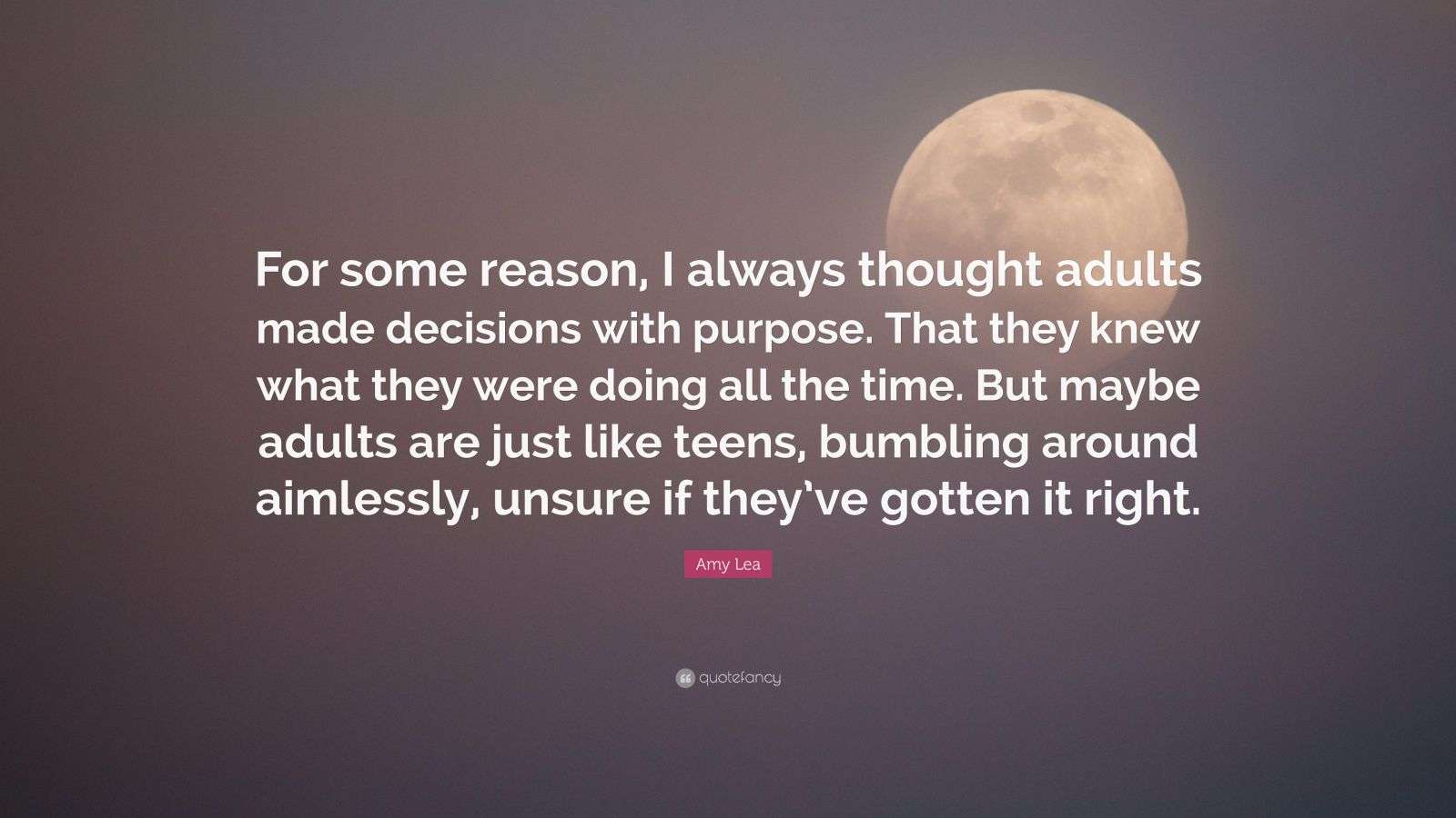 Amy Lea Quote: “For some reason, I always thought adults made decisions with purpose. That they ...