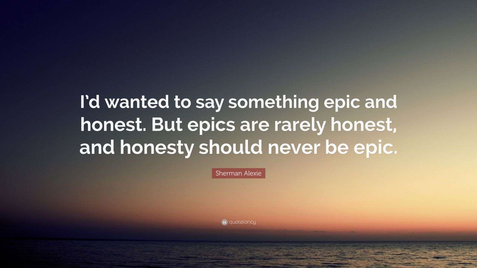 Sherman Alexie Quote: “I’d wanted to say something epic and honest. But ...