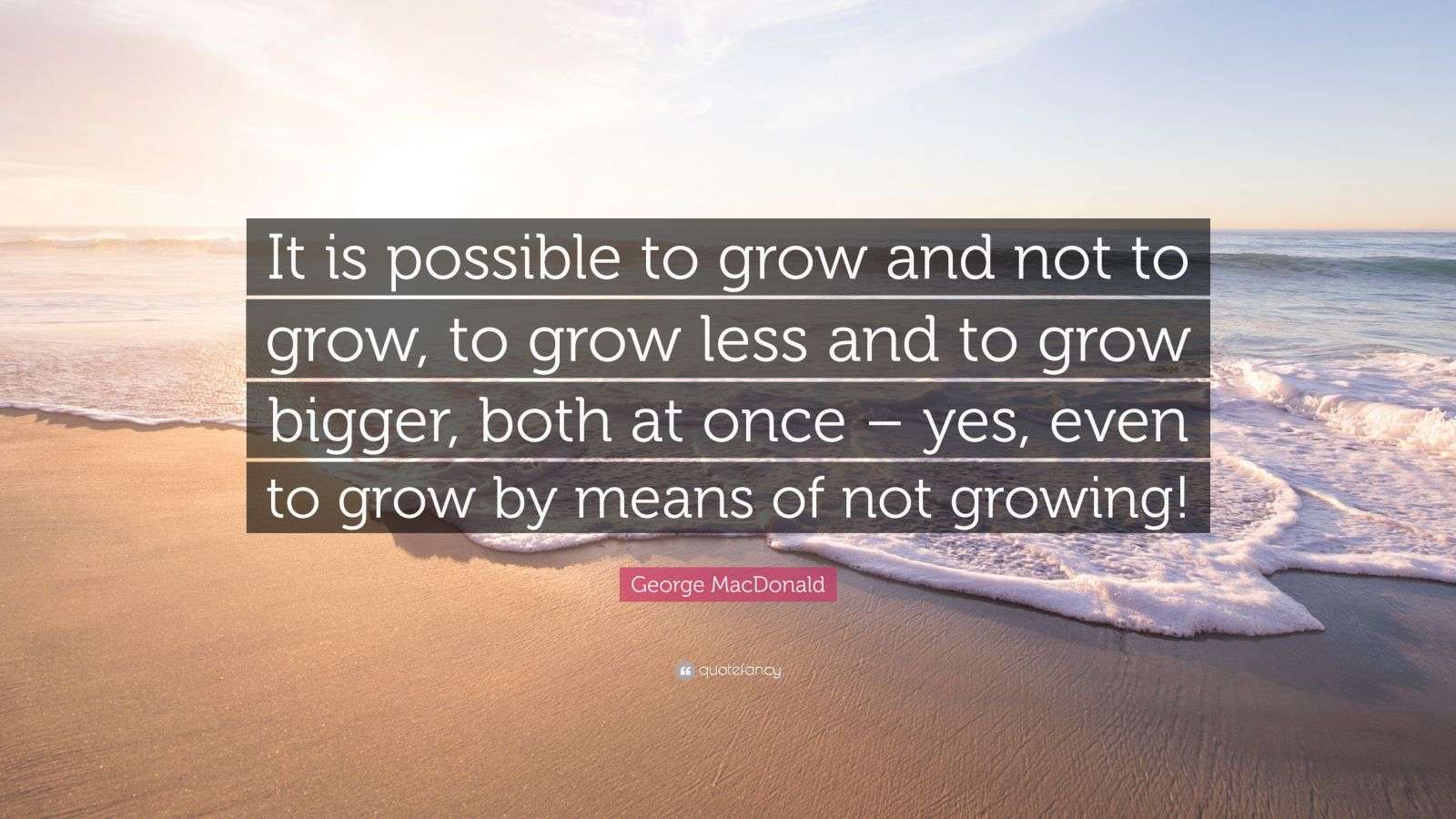 George MacDonald Quote: “It is possible to grow and not to grow, to ...