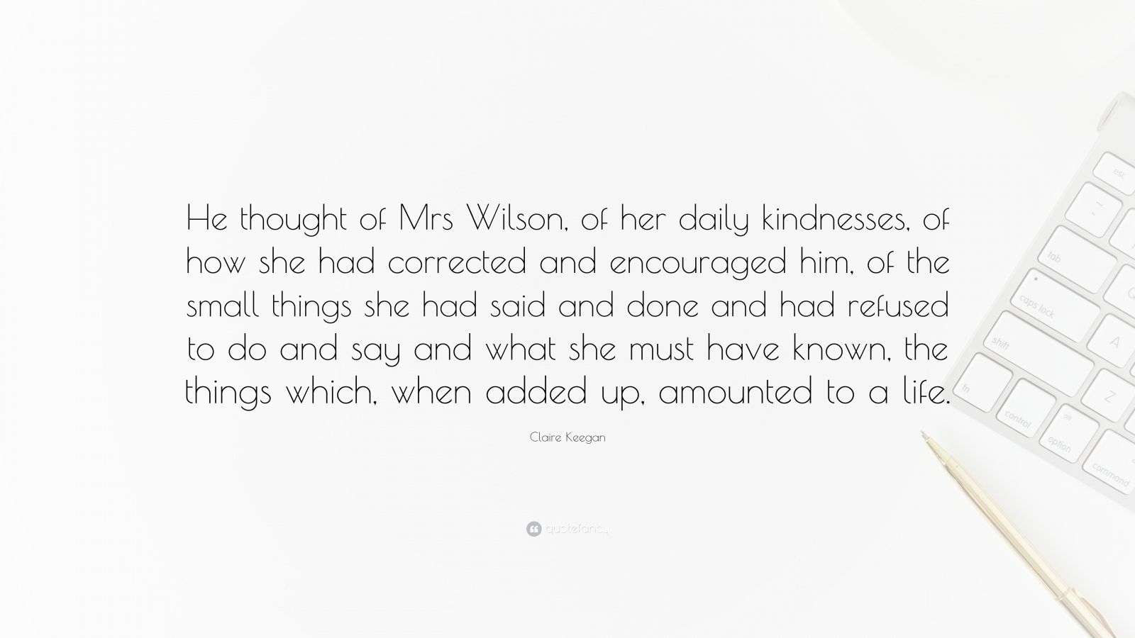 Claire Keegan Quote: “He thought of Mrs Wilson, of her daily kindnesses ...