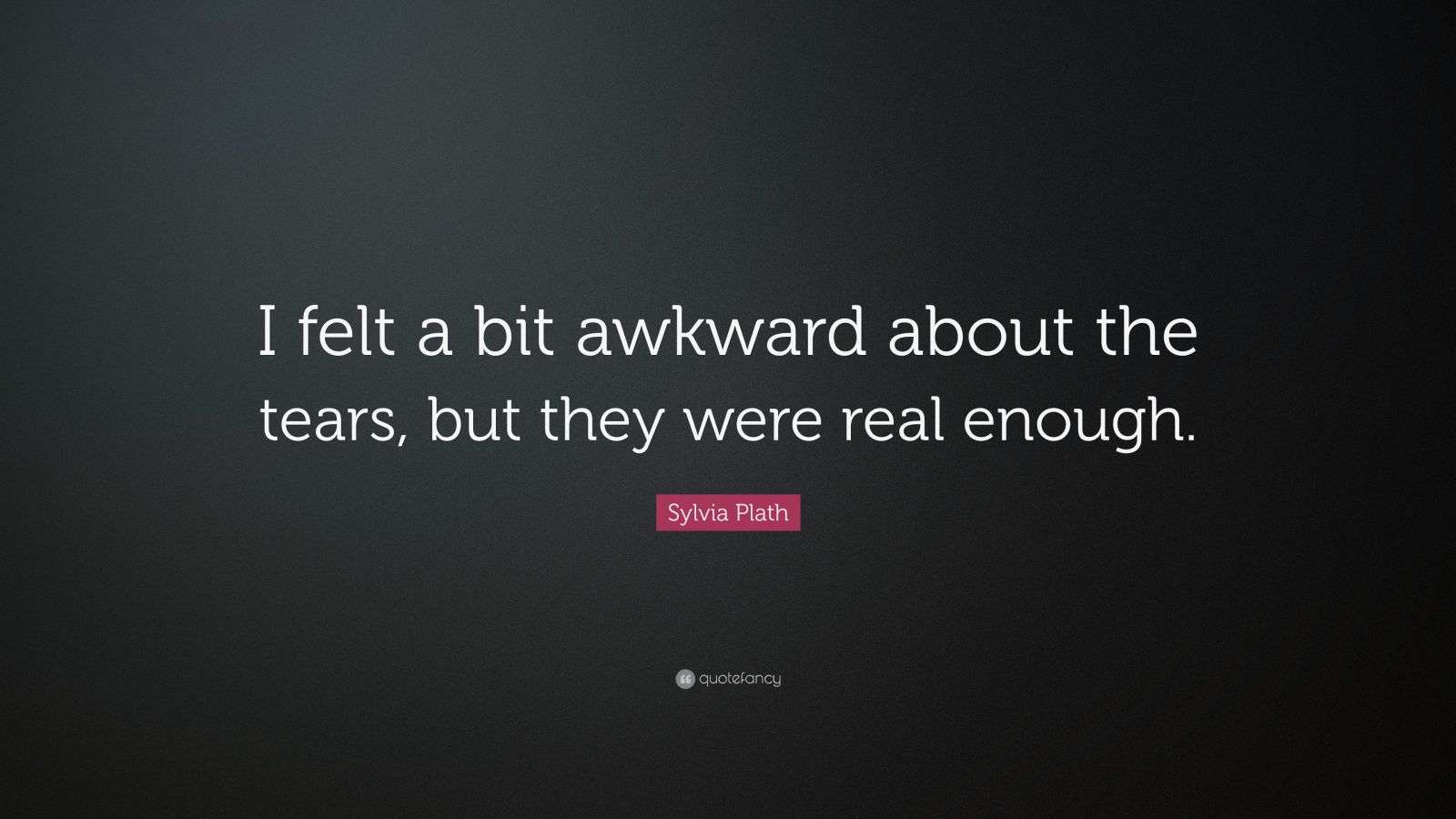 Sylvia Plath Quote: “I felt a bit awkward about the tears, but they ...