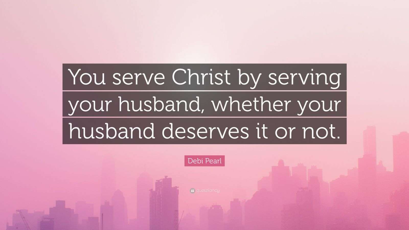 Debi Pearl Quote: “You serve Christ by serving your husband, whether ...