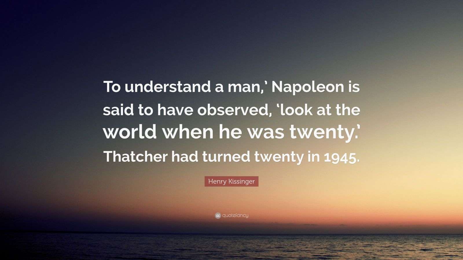 Henry Kissinger Quote: “To understand a man,’ Napoleon is said to have observed, ‘look at the ...