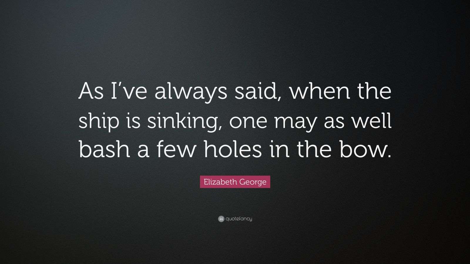 Elizabeth George Quote: “As I’ve always said, when the ship is sinking ...