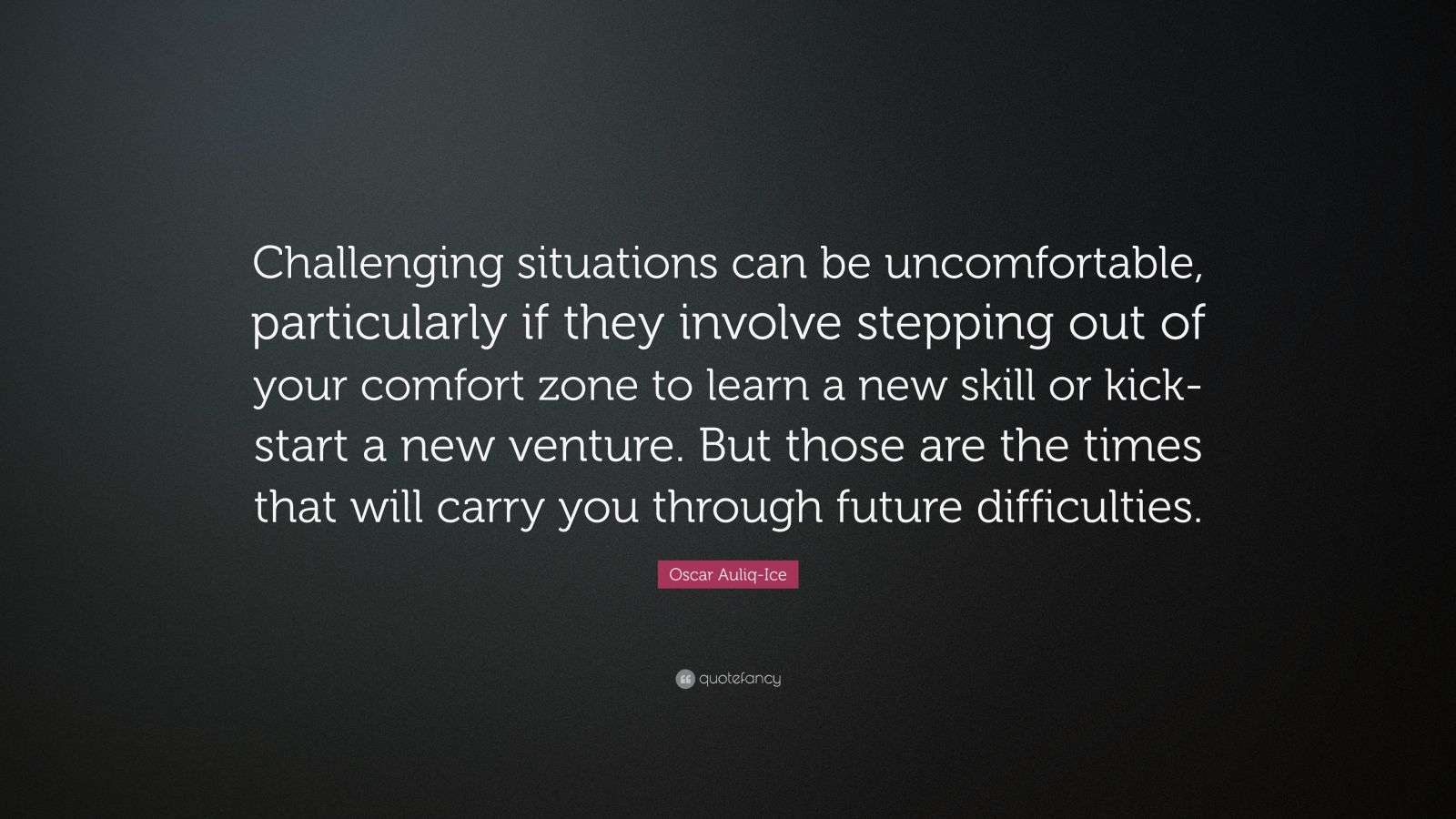 Oscar Auliq-Ice Quote: “Challenging situations can be uncomfortable ...