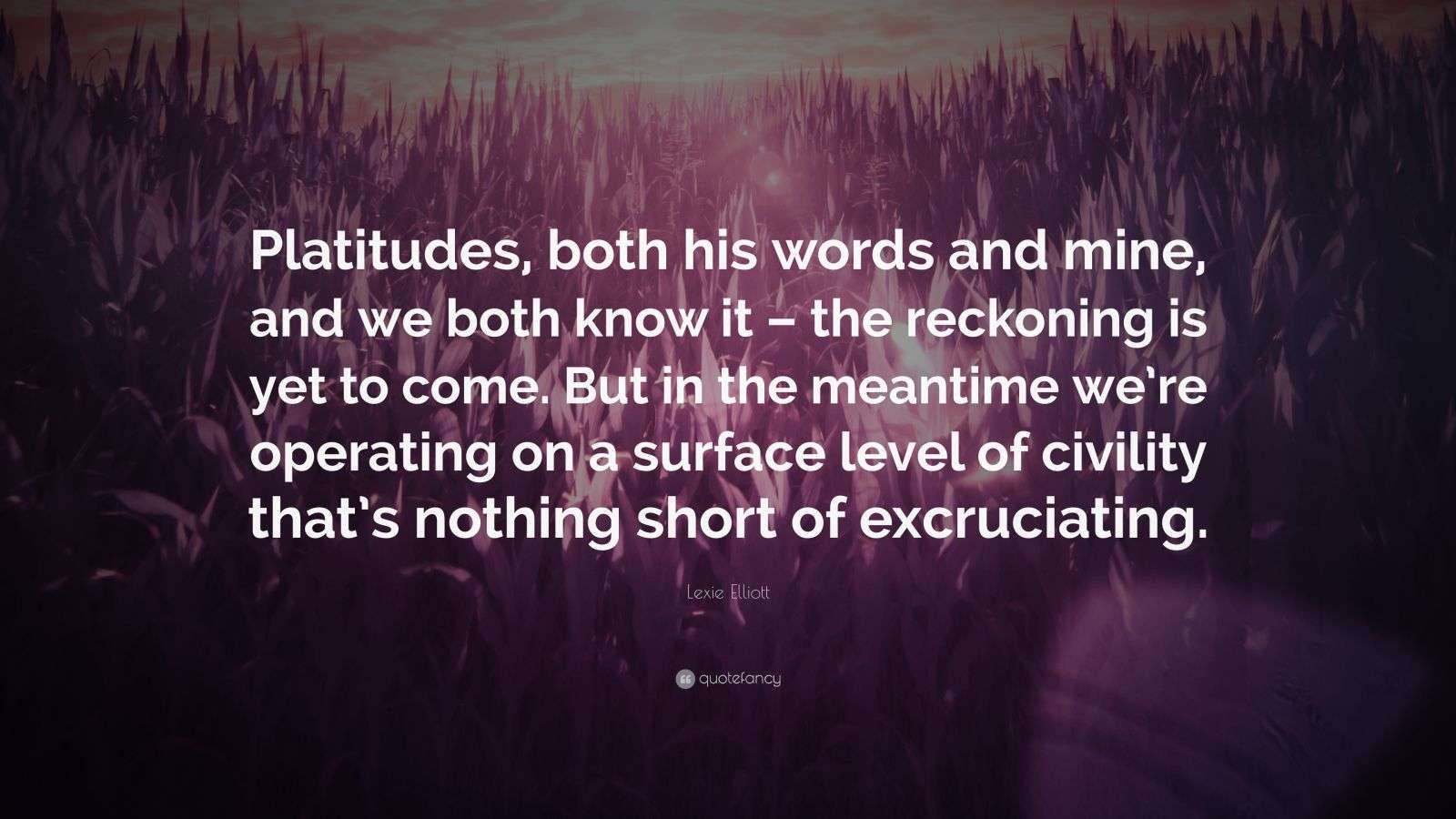 Lexie Elliott Quote: “Platitudes, both his words and mine, and we both know it – the reckoning ...