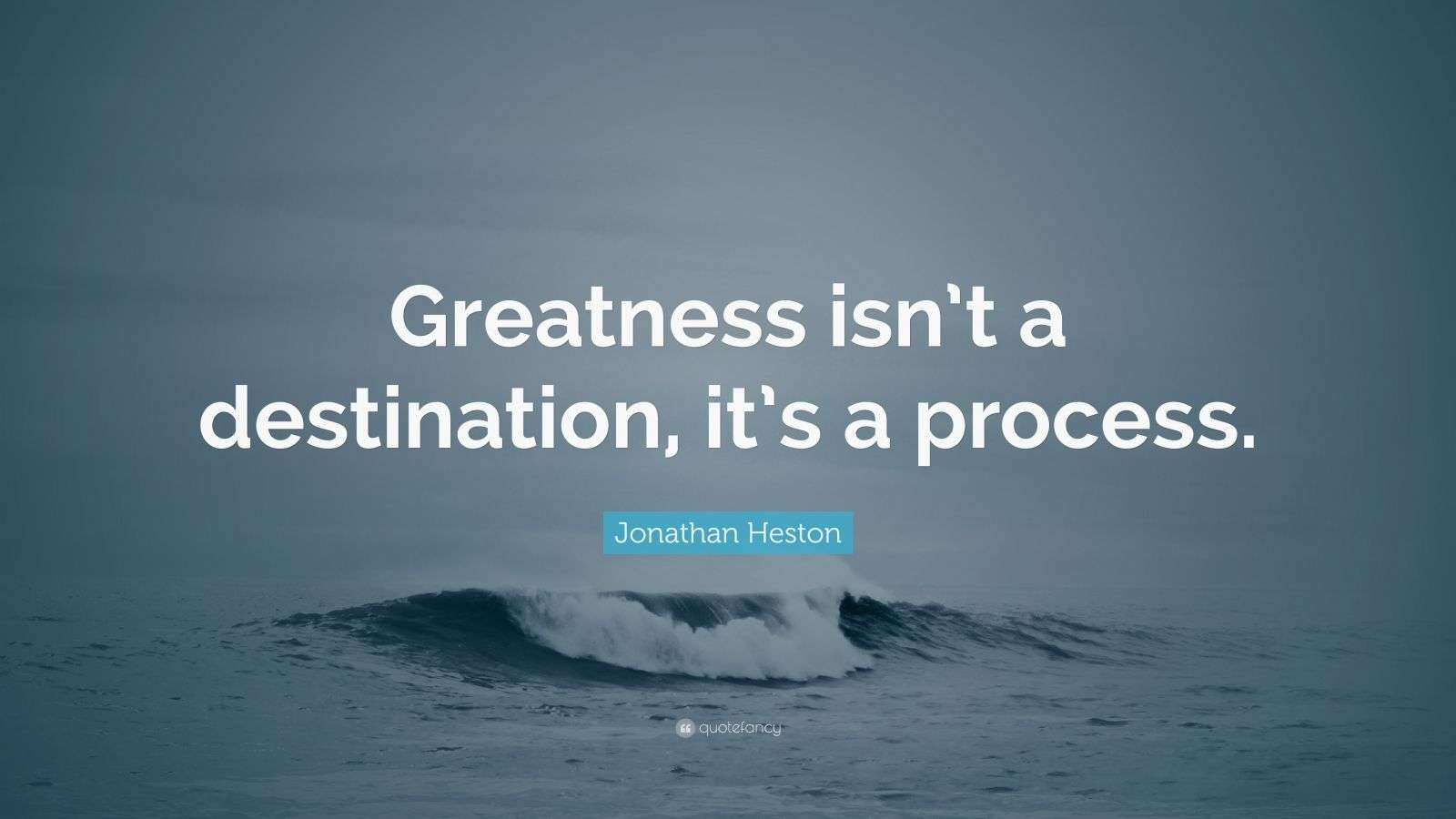 Jonathan Heston Quote: “Greatness isn’t a destination, it’s a process.”