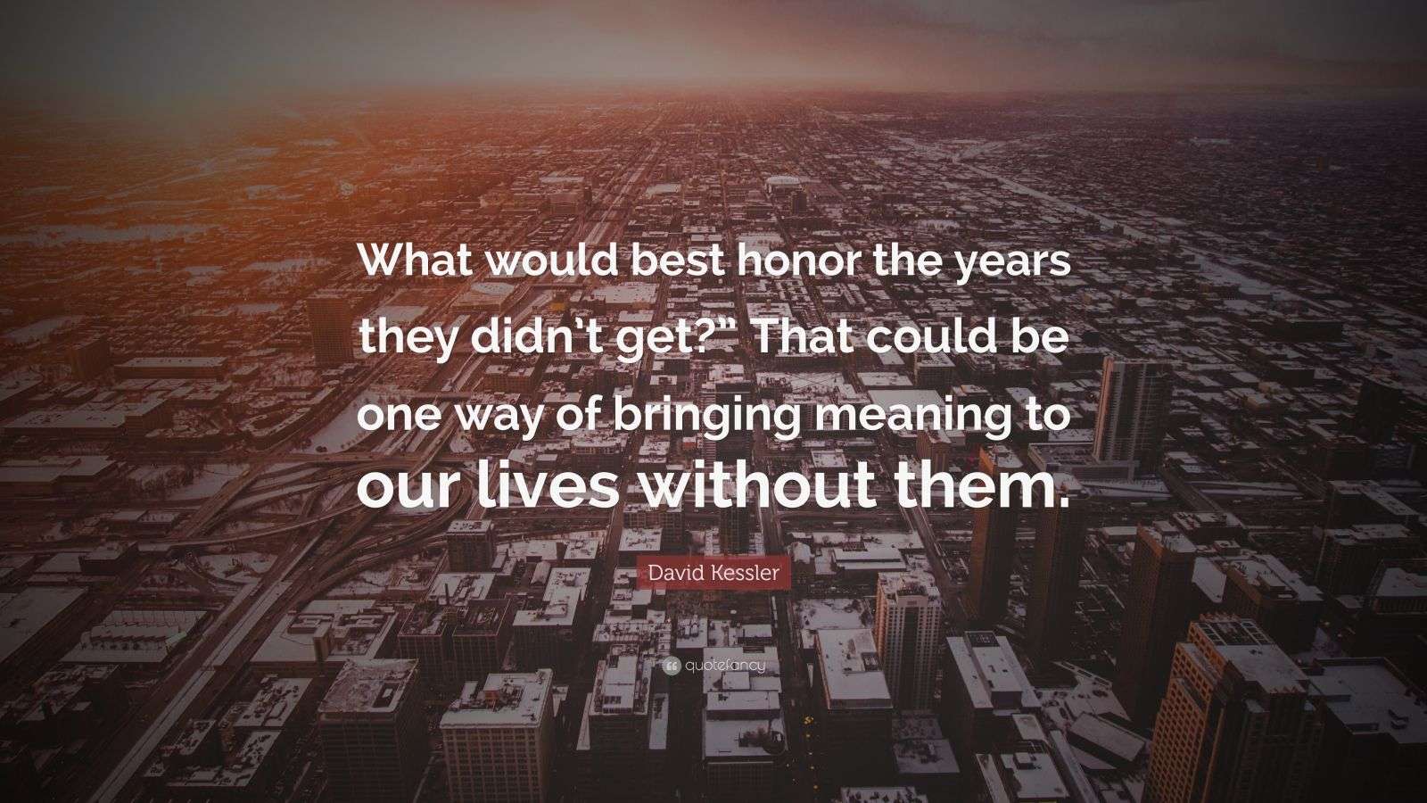David Kessler Quote: “What would best honor the years they didn’t get ...