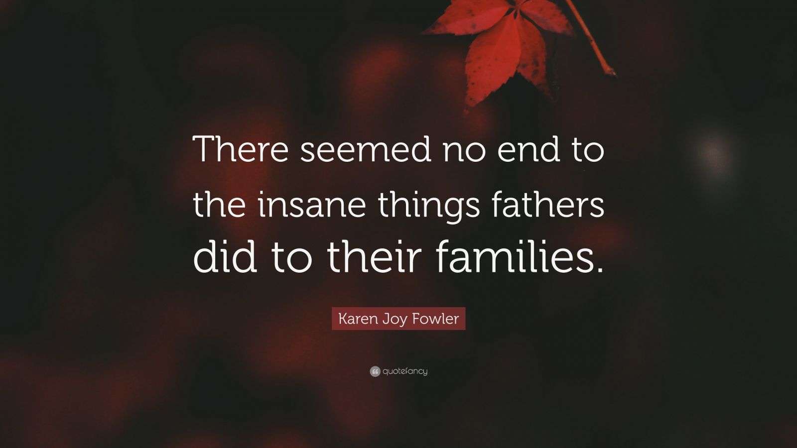 Karen Joy Fowler Quote: “There seemed no end to the insane things fathers did to their families.”