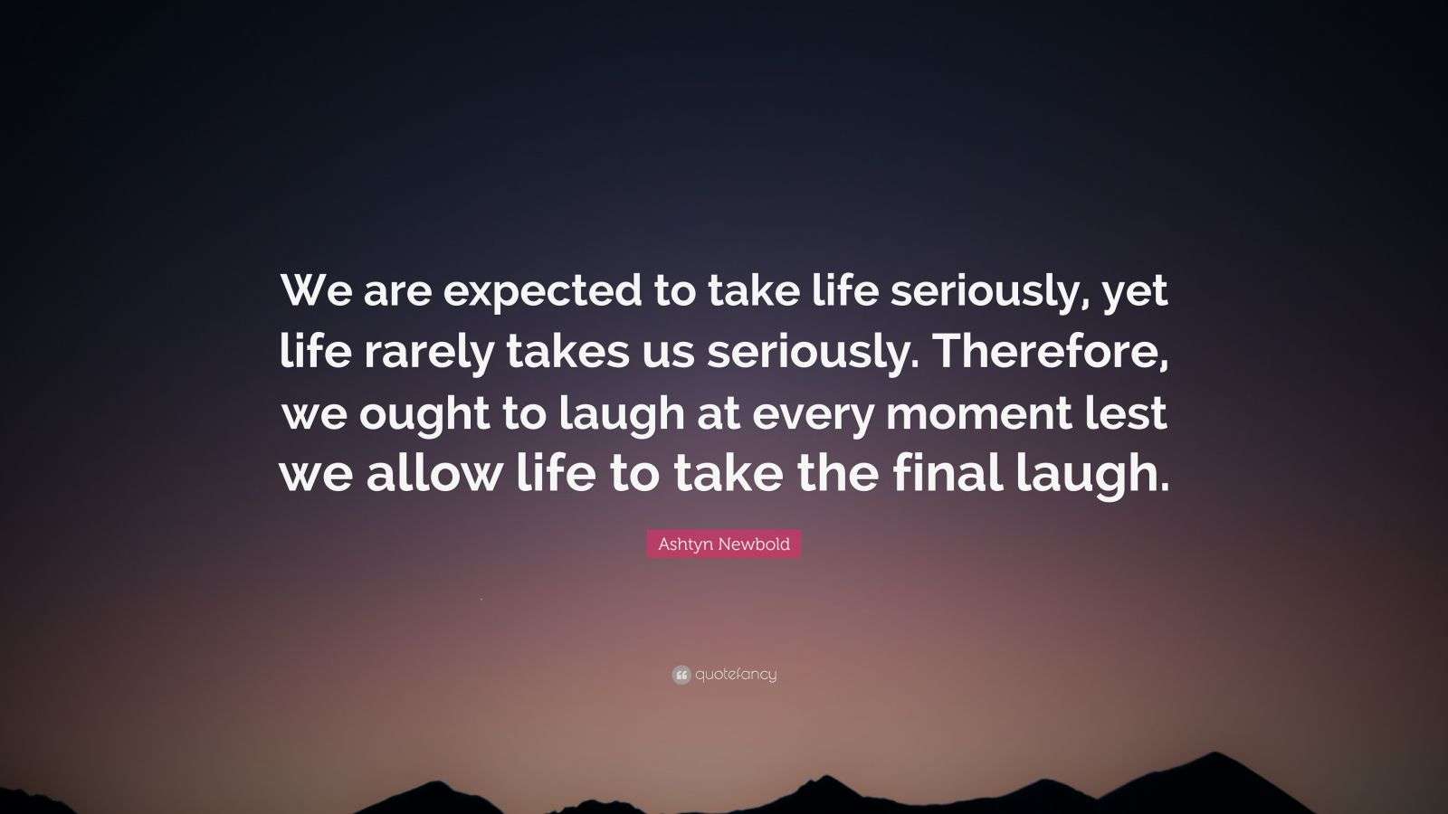Ashtyn Newbold Quote: “We are expected to take life seriously, yet life ...
