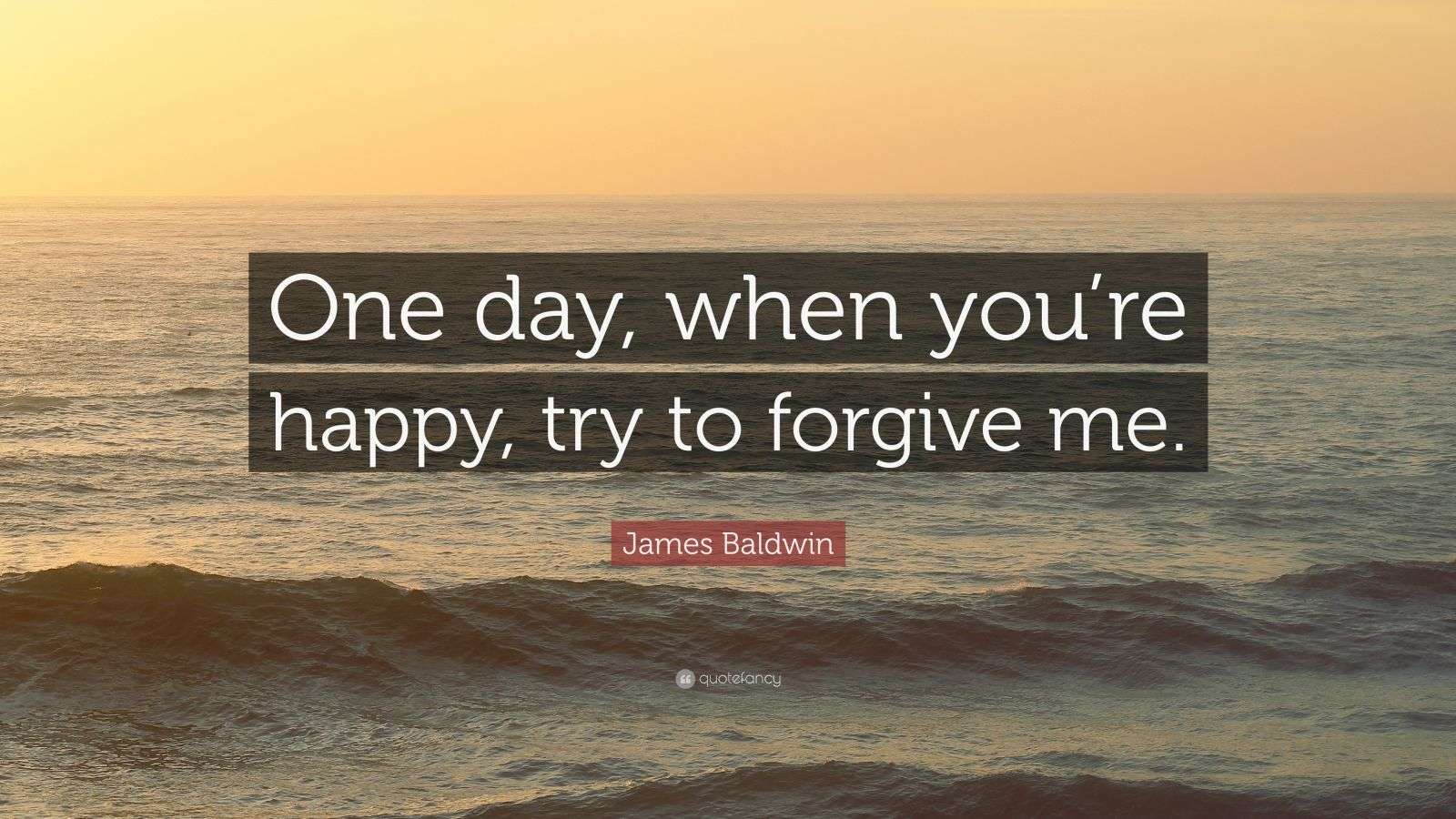 James Baldwin Quote: “One day, when you’re happy, try to forgive me.”